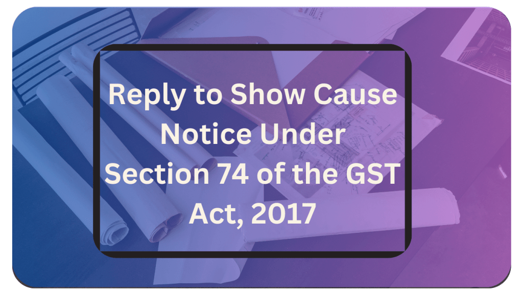 Reply to Show Cause Notice Under Section 74 of the GST Act, 2017